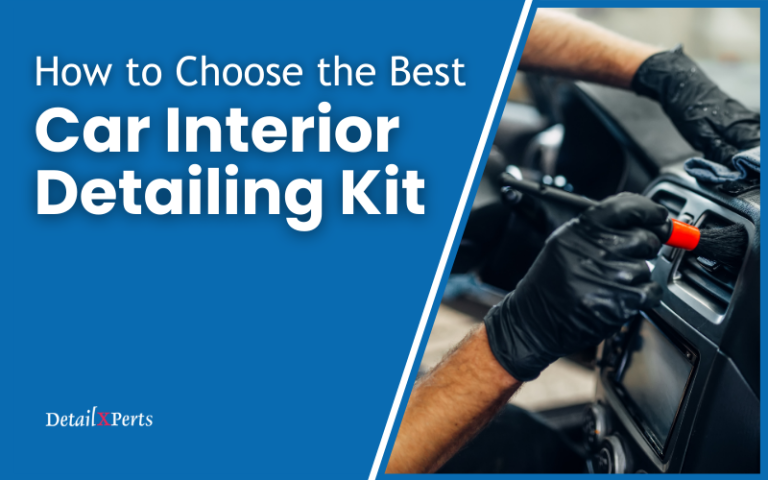 How to Choose the Best Car Interior Detailing Kit | DetailXPerts